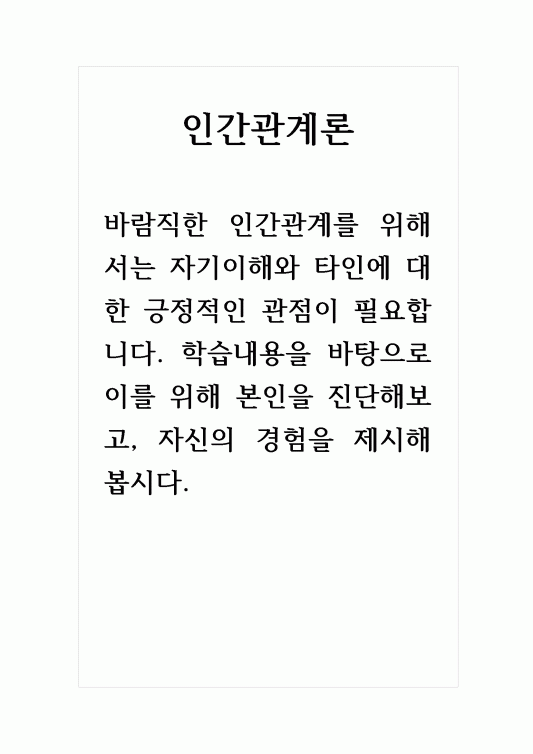 인간관계론] 바람직한 인간관계를 위해서는 자기이해와 타인에 대한 긍정적인 관점이 필요합니다. 학습내용을 바탕으로 이를 위해 본인을 진단해보고, 자신의 경험을 제시해봅시다.