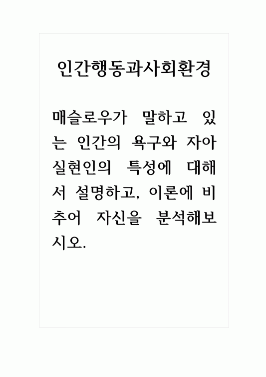 매슬로우가 말하고 있는 인간의 욕구와 자아실현인의 특성에 대해서 설명하고, 이론에 비추어 자신을 분석해보시오