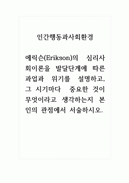 인간행동과사회환경_에릭슨(Erikson)의 심리사회이론을 발달단계에 따른 과업과 위기를 설명하고, 그 시기마다 중요한 것이 무엇이라고 생각하는지 본인의 관점에서 서술하시오