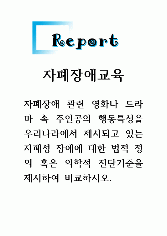 자폐장애교육] 자폐장애 관련 영화나 드라마 속 주인공의 행동특성을 우리나라에서 제시되고 있는 자폐성 장애에 대한 법적 정의 혹은 의학적 진단기준을 제시하여 비교하시오