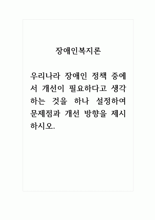 장애인복지론_우리나라 장애인 정책 중에서 개선이 필요하다고 생각하는 것을 하나 설정하여 문제점과 개선 방향을 제시하시오