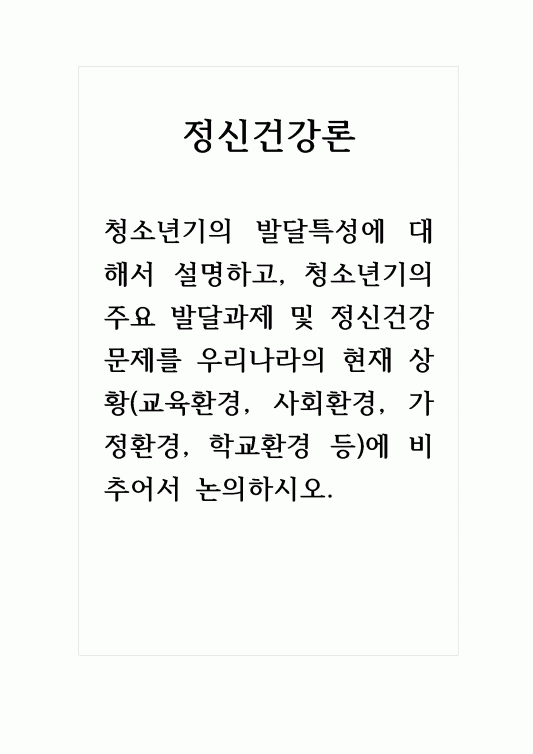 정신건강론_청소년기의 발달특성에 대해서 설명하고, 청소년기의 주요 발달과제 및 정신건강문제를 우리나라의 현재 상황(교육환경, 사회환경, 가정환경, 학교환경 등)에 비추어서 논의하시오