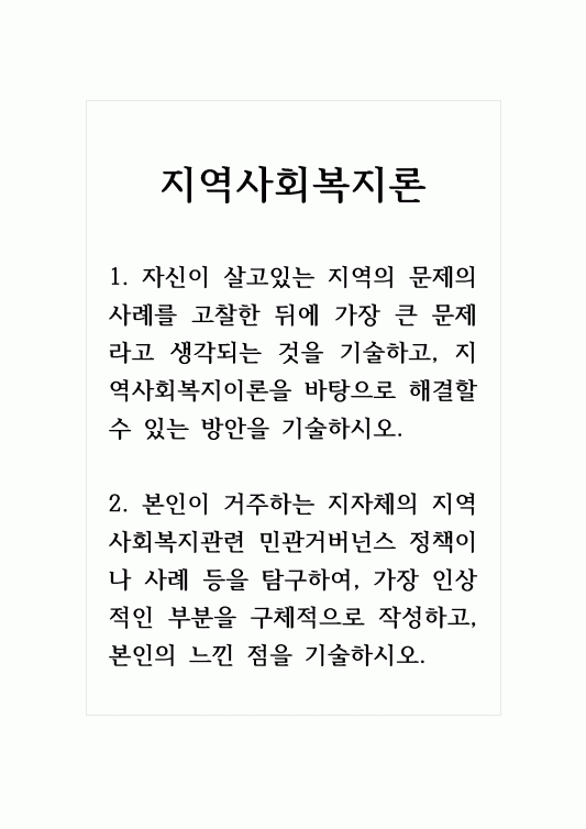 지역사회복지론_1. 자신이 살고있는 지역의 문제의 사례를 고찰한 뒤에 가장 큰 문제라고 생각되는 것을 기술하고, 지역사회복지이론을 바탕으로 해결할 수 있는 방안을 기술하시오. 2. 본인이 거주하는 지자체의 지역사회복지관련 민관거버넌스 정책이나 사례 등을 탐구하여, 가장 인상적인 부분을 구체적으로 작성하고, 본인의 느낀 점을 기술하시오
