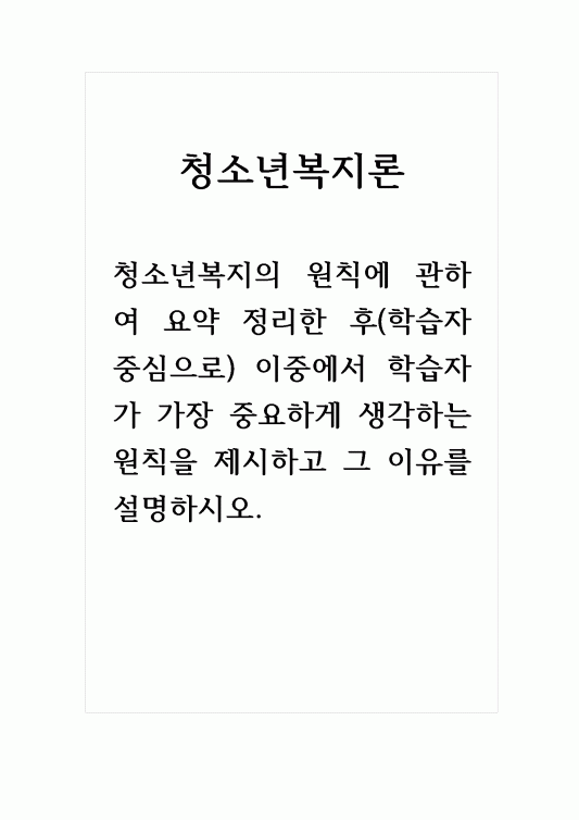 청소년복지론_청소년복지의 원칙에 관하여 요약 정리한 후(학습자 중심으로) 이중에서 학습자가 가장 중요하게 생각하는 원칙을 제시하고 그 이유를 설명하시오