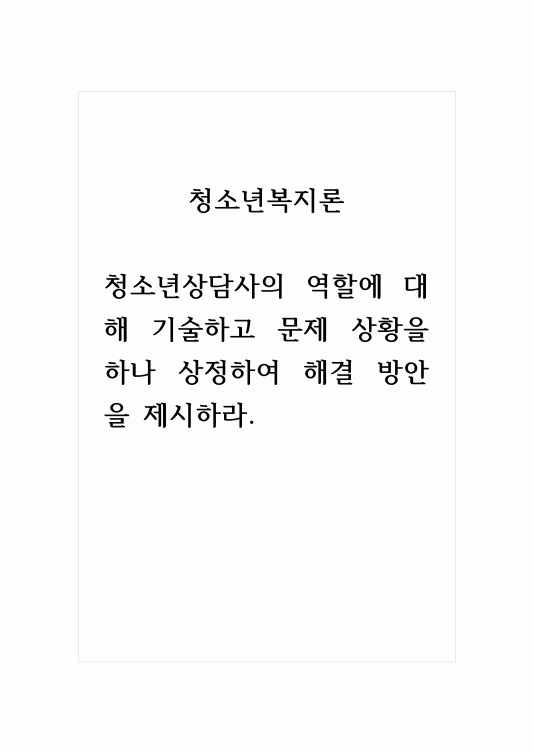 청소년복지론_청소년상담사의 역할에 대해 기술하고 문제 상황을 하나 상정하여 해결 방안을 제시하라