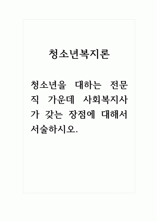청소년복지론-청소년을 대하는 전문직 가운데 사회복지사가 갖는 장점에 대해서 서술하시오