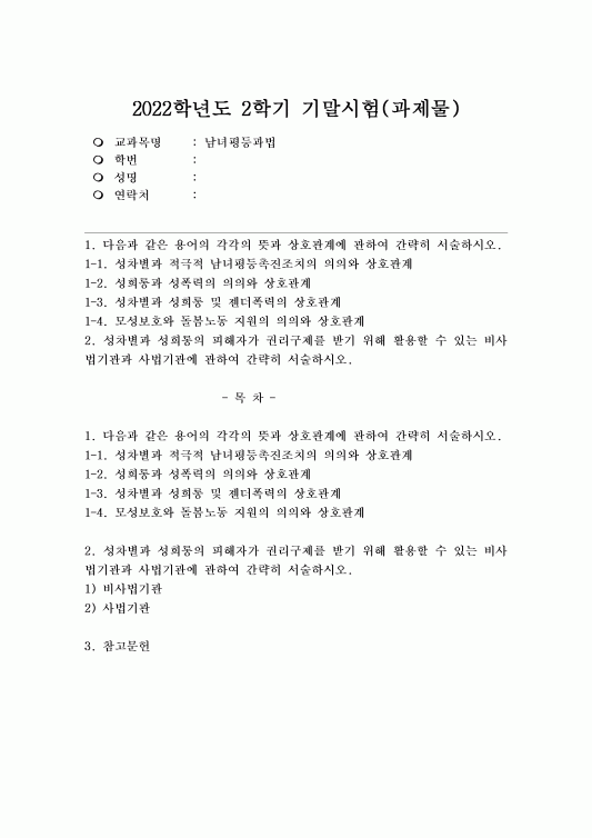 (2022학년도 2학기 기말시험, 남녀평등과법, 혼합형) 1. 다음과 같은 용어의 각각의 뜻과 상호관계에 관하여 간략히 서술하시오. 1-1. 성차별과 적극적 남녀평등촉진조치의 의의와 상호관계 1-2. 성희롱과 성폭력의 의의와 상호관계 1-3. 성차별과 성희롱 및 젠더폭력의 상호관계 1-4. 모성보호와 돌봄노동 지원의 의의와 상호관계 2. 성차별과 성희롱의 피해자가 권리구제를 받기 위해 활용할 수 있는 비사법기관과 사법기관에 관하여 간략히 서술하시오.
