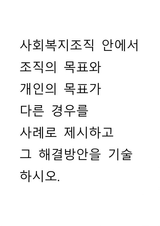 사회복지조직 안에서  조직의 목표와  개인의 목표가  다른 경우를  사례로 제시하고  그 해결방안을 기술하시오.