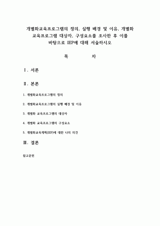 개별화교육프로그램의 정의, 실행 배경 및 이유, 개별화 교육프로그램 대상자, 구성요소를 조사한 후 이를 바탕으로 IEP에 대해 서술