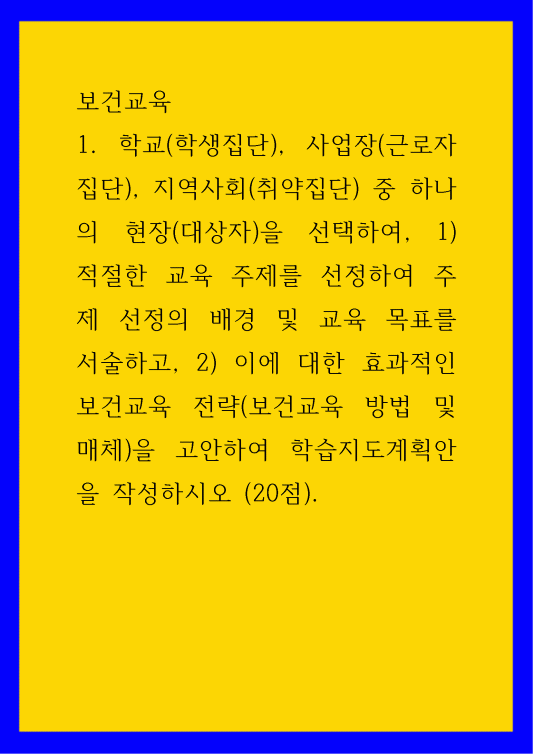 보건교육 ) 학교(학생집단), 사업장(근로자집단), 지역사회(취약집단) 중 하나의 현장(대상자)을 선택하여, 적절한 교육 주제를 선정하여 주제 선정의 배경 및 교육 목표를 서술