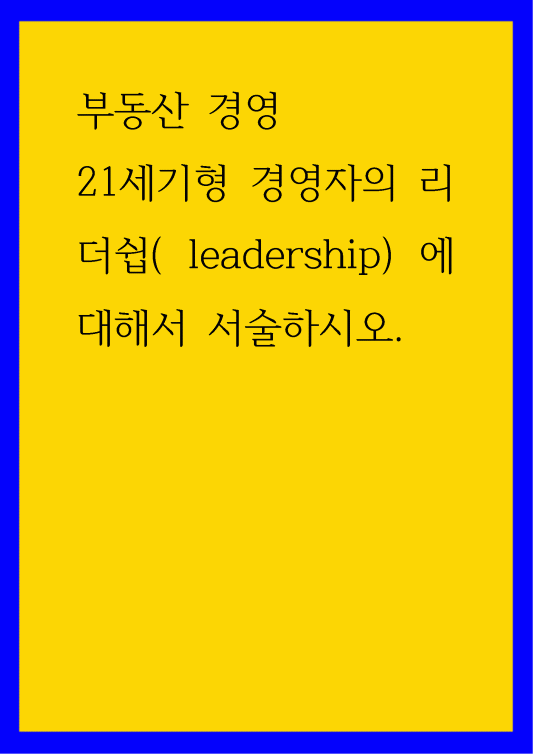 부동산 경영 ) 21세기형 경영자의 리더쉽( leadership) 에 대해서 서술하시오
