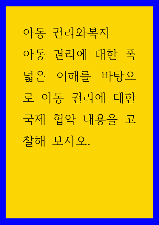 아동 권리와복지 ) 아동 권리에 대한 폭넓은 이해를 바탕으로 아동 권리에 대한 국제 협약 내용을 고찰해 보시오