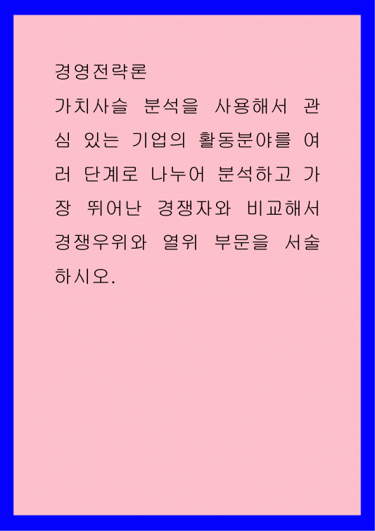 전략론 ) 가치사슬 분석을 사용 관심 있는 기업의 활동분야를 여러 단계로 나누어 분석하고 가장 뛰어난 경쟁자와 비교해서 경쟁우위와 열위 부문을 서술하시오