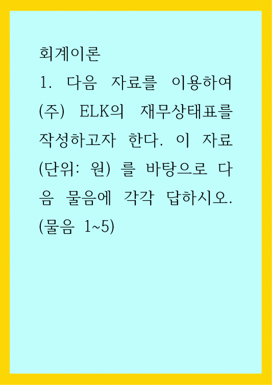회계이론 ) 다음 자료를 이용하여 (주) ELK의 재무상태표를 작성하고자 한다