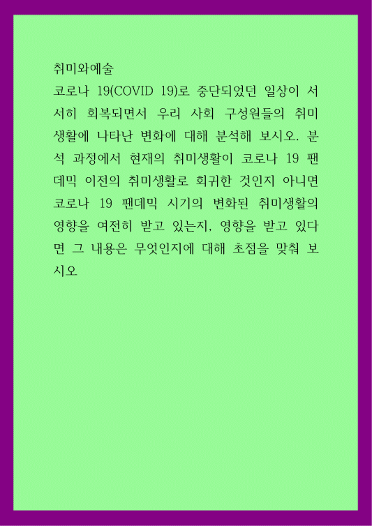 취미와예술 ) 분석 과정에서 현재의 취미생활이 코로나 19 팬데믹 이전의 취미생활로 회귀한 것인지 아니면 코로나 19 팬데믹 시기의 변화된 취미생활의 영향을 여전히 받고 있는지, 영향을 받고 있다면 그 내용은 무엇인지에 대해 초점