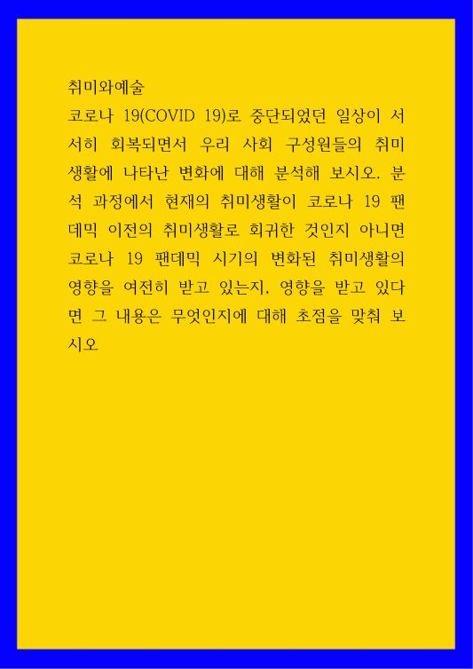 취미와예술 분석 과정에서 현재의 취미생활이 코로나 19 팬데믹 이전의 취미생활로 회귀한 것인지 아니면 코로나 19 팬데믹 시기의 변화된 취미생활의 영향을 여전히 받고 있는지 영향을 받고 있다면 그 내용은 무엇인지에 대해 초점을 맞춰 보시오