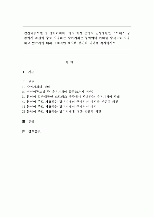 정신역동모델 중 방어기제에 5가지 이상 논하고 일상생활인 스트레스 상황에서 자신이 주로 사용하는 방어기제는 무엇이며 어떠한 방식으로 사용하고 있는지에 대해 구체적인 예시와 본인의 의견을 작성하시오.