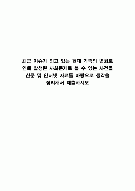 현대가족의문제최근 이슈가 되고 있는 현대 가족의 변화로 인해 발생된 사회문제로 볼 수 있는 사건을 신문 및 인터넷 자료를 바탕으로 생각을 정리해서 제출하시오