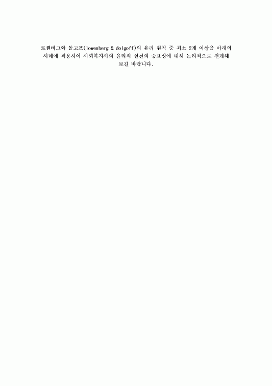로웬버그와 돌고프(lowenberg & dolgoff)의 윤리 원칙 중 최소 2개 이상을 아래의 사례에 적용하여 사회복지사의 윤리적 실천의 중요성에 대해 논리적으로 전개해 보길 바랍니다