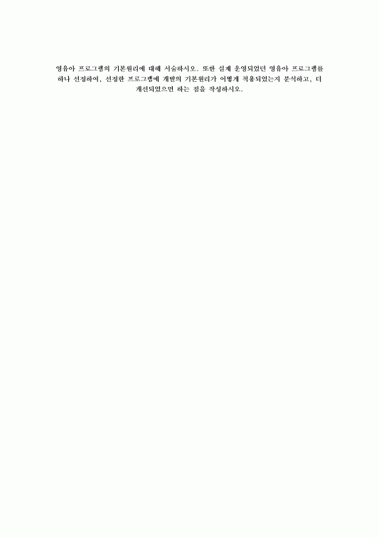 영유아 프로그램의 기본원리에 대해 서술하시오. 또한 실제 운영되었던 영유아 프로그램를 하나 선정하여, 선정한 프로그램에 개발의 기본원리가 어떻게 적용되었는지 분석하고, 더 개선되었으면 하는 점을 작성하시오