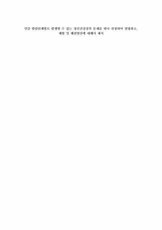 인간 발달단계별로 발생할 수 있는 정신건강상의 문제를 하나 선정하여 설명하고, 예방 및 해결방안에 대해서 제시