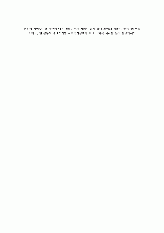 인간의 생애주기별 욕구에 다른 발달이론과 사회적 문제(위험 포함)에 대한 사회복지대책을 논하고, 현 정부의 생애주기별 사회복지정책에 대해 구체적 사례를 들어 설명하시오