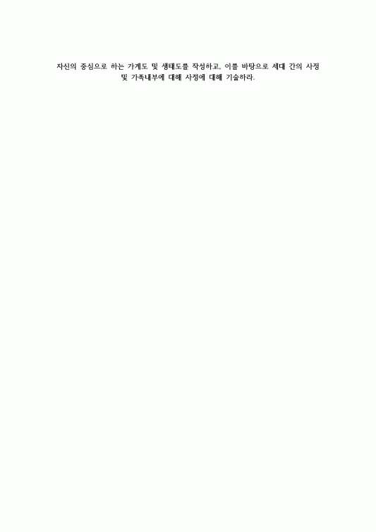자신의 중심으로 하는 가계도 및 생태도를 작성하고, 이를 바탕으로 세대 간의 사정 및 가족내부에 대해 사정에 대해 기술하라