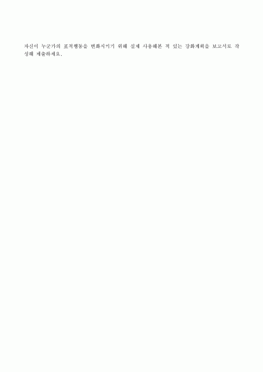 자신이 누군가의 표적행동을 변화시키기 위해 실제 사용해본 적 있는 강화계획을 보고서로 작성해 제출하세요