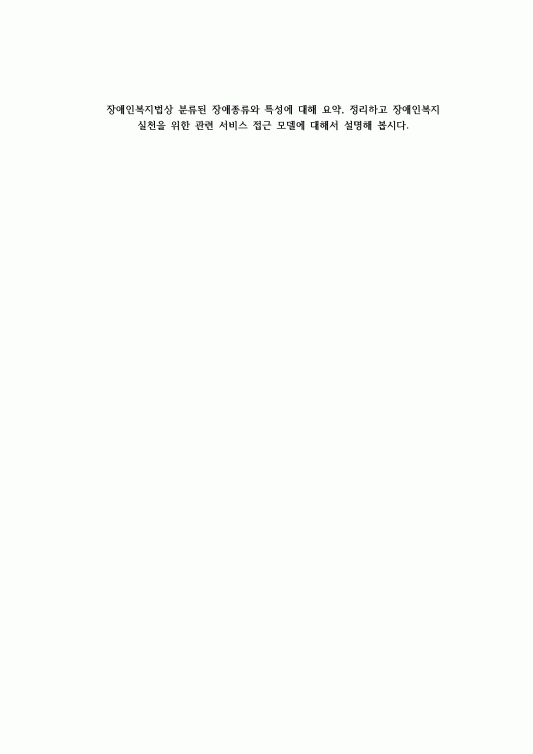 장애인복지법상 분류된 장애종류와 특성에 대해 요약 정리하고 장애인복지 실천을 위한 관련 서비스 접근 모델에 대해서 설명해 봅시다
