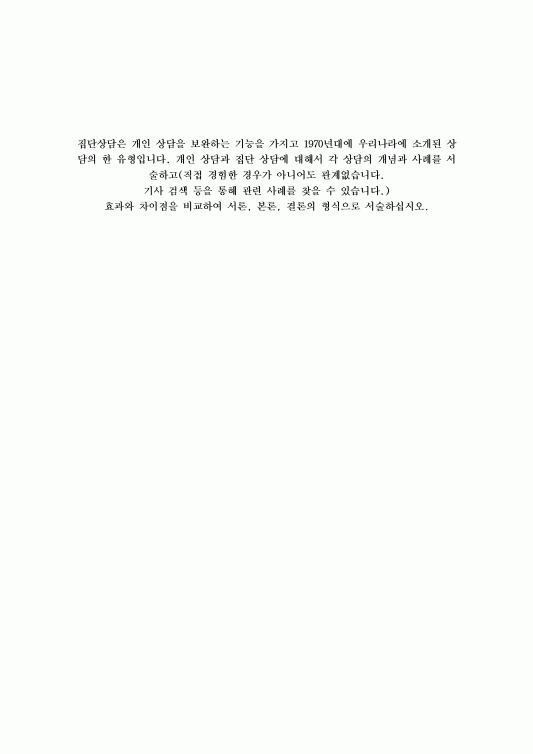 집단상담은 개인 상담을 보완하는 기능을 가지고 1970년대에 우리나라에 소개된 상담의 한 유형입니다. 개인 상담과 집단 상담에 대해서 각 상담의 개념과 사례를 서술하고(직접 경험한 경우가 아니어도 관계없습니다.