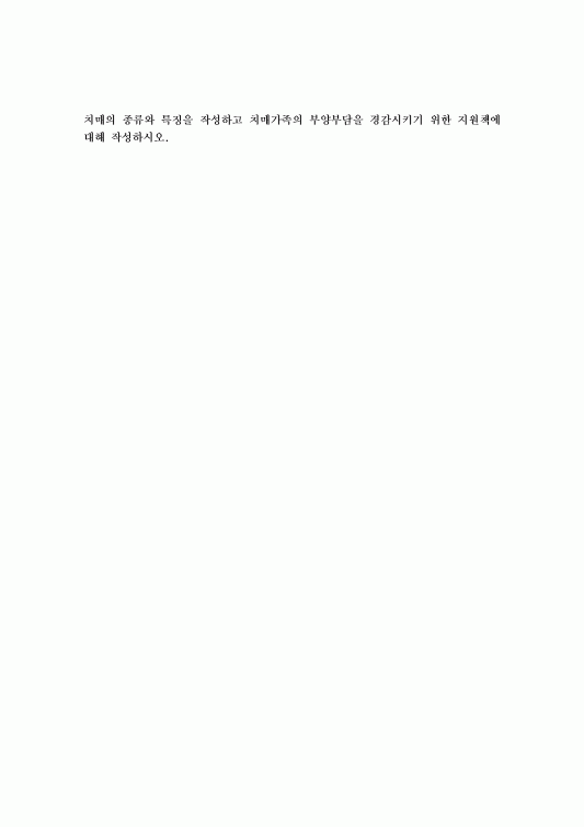 치매의 종류와 특징을 작성하고 치매가족의 부양부담을 경감시키기 위한 지원