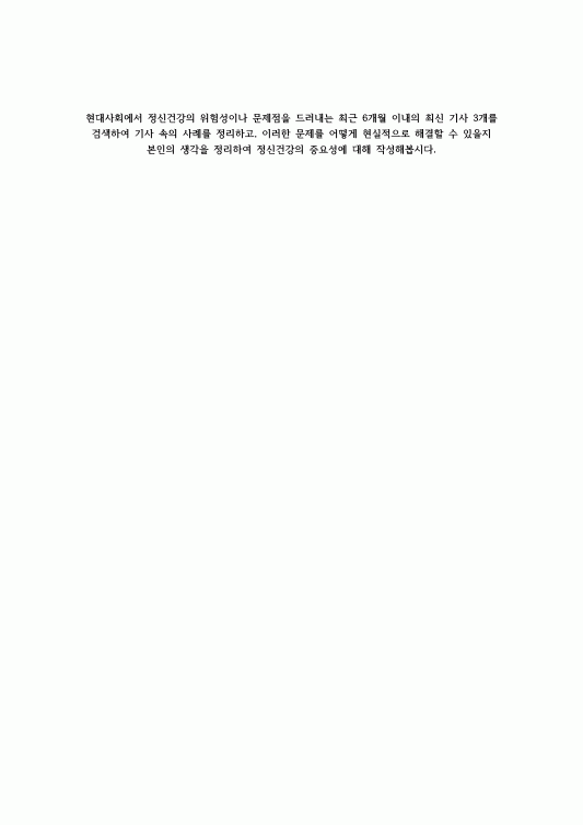 현대사회에서 정신건강의 위험성이나 문제점을 드러내는 최근 6개월 이내의 최신 기사 3개를 검색하여 기사 속의 사례를 정리하고, 이러한 문제를 어떻게 현실적으로 해결할 수 있을지 본인의 생각을 정리하여 정신건강의 중요성에 대해 작성해봅시다