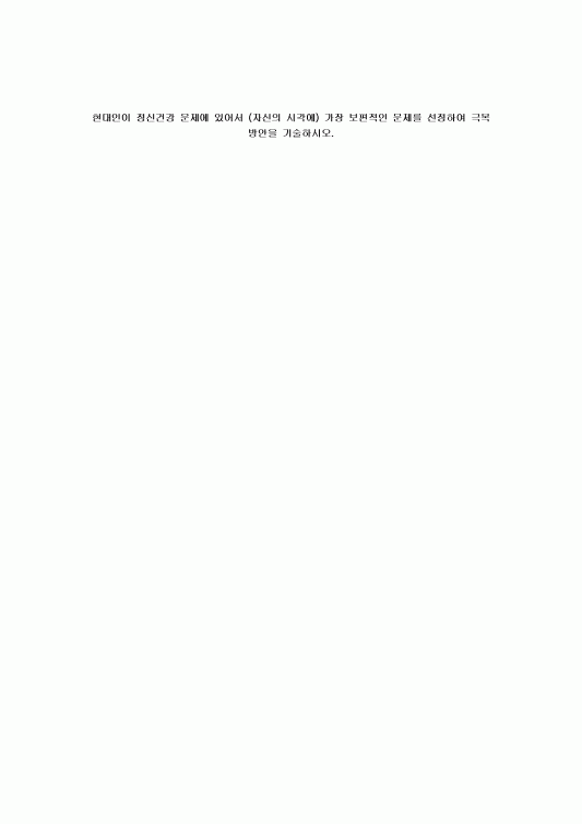 현대인이 정신건강 문제에 있어서 (자신의 시각에) 가장 보편적인 문제를 선정하여 극복 방안을 기술하시오