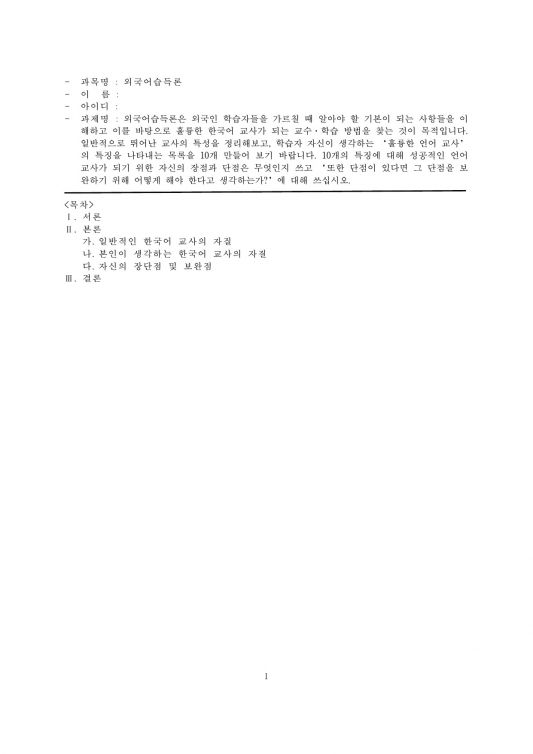 [외국어습득론]외국어습득론은 외국인 학습자들을 가르칠 때 알아야 할 기본이 되는 사항들을 이해하고 이를 바탕으로 훌륭한 한국어 교사가 되는 교수학습 방법을 찾는 것이 목적입니다. 일반적으로 뛰어난 교사의 특성을 정리해보고, 학습자 자신이 생각하는 훌륭한 언어 교사의 특징을 나타내는 목록을 10개 만들어 보기 바랍니다.