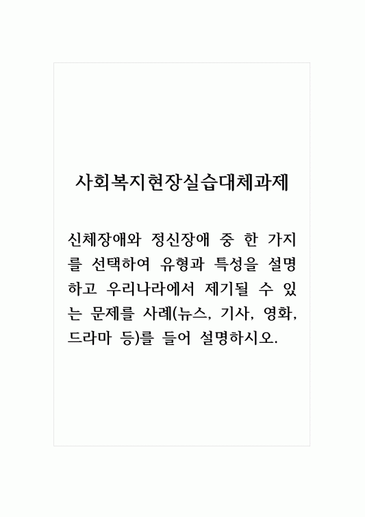 사회복지현장실습대체과제_신체장애와 정신장애 중 한 가지를 선택하여 유형과 특성을 설명하고 우리나라에서 제기될 수 있는 문제를 사례 뉴스, 기사, 영화, 드라마 등을 들어 설명하시오