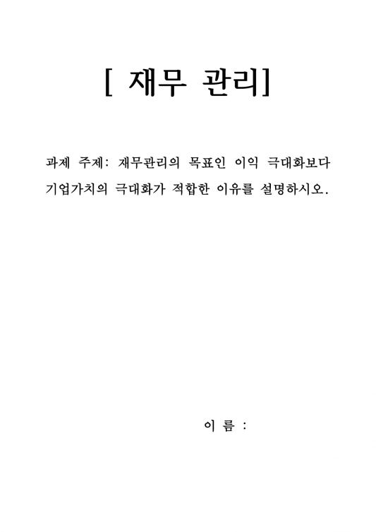 재무관리( 과제물)과제 주제: 재무관리의 목표인 이익 극대화보다 기업가치의 극대화가 적합한 이유를 설명하시오.