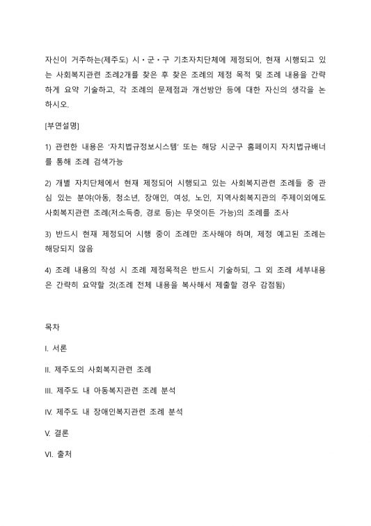 자신이 거주하는(제주도) 시 군 구 기초자치단체에 제정되어, 현재 시행되고 있는 사회복지관련 조례2개를 찾은 후 찾은 조례의 제정 목적 및 조례 내용을 간략하게 요약 기술하고, 각 조례의 문제점과 개선방안 등에 대한 자신의 생각을 논하시오