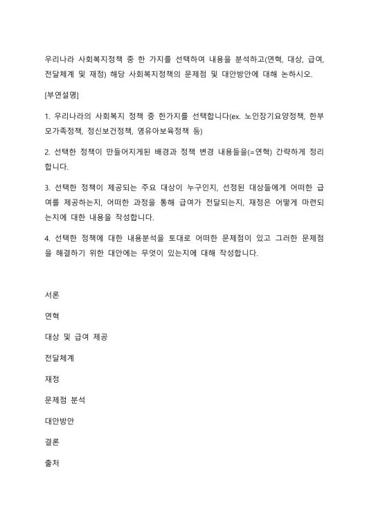 우리나라 사회복지정책 중 한 가지를 선택하여 내용을 분석하고(연혁, 대상, 급여, 전달체계 및 재정) 해당 사회복지정책의 문제점 및 대안방안에 대해 논하시오