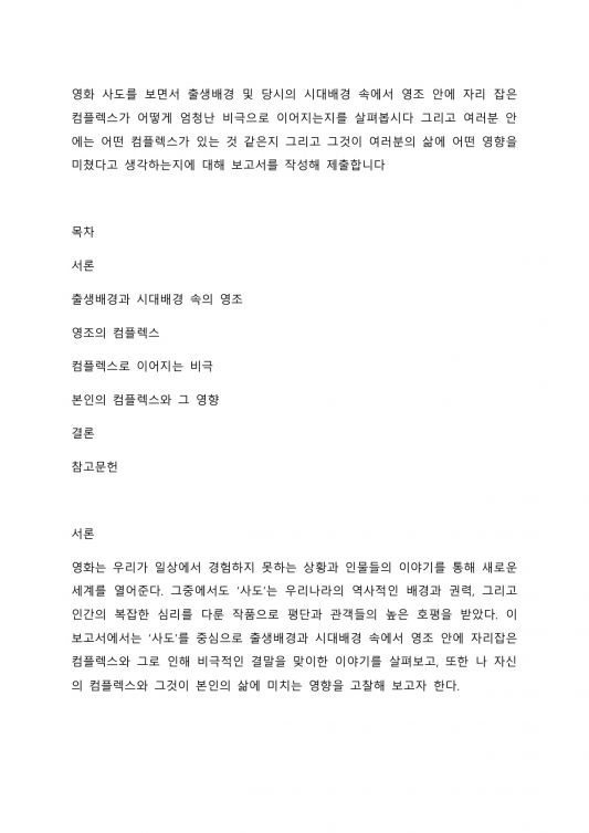 영화 사도를 보면서 출생배경 및 당시의 시대배경 속에서 영조 안에 자리 잡은 컴플렉스가 어떻게 엄청난 비극으로 이어지는지를 살펴봅시다 그리고 여러분 안에는 어떤 컴플렉스가 있는 것 같은지 그리고 그것이 여러분의 삶에 어떤 영향을 미쳤다고 생각하는지에 대해 보고서를 작성해 제출합니다