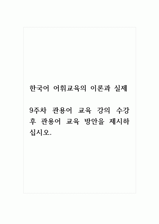 한국어어휘교육의이론과실제_9주차 관용어 교육 강의 수강 후 관용어 교육 방안을 제시하십시오.