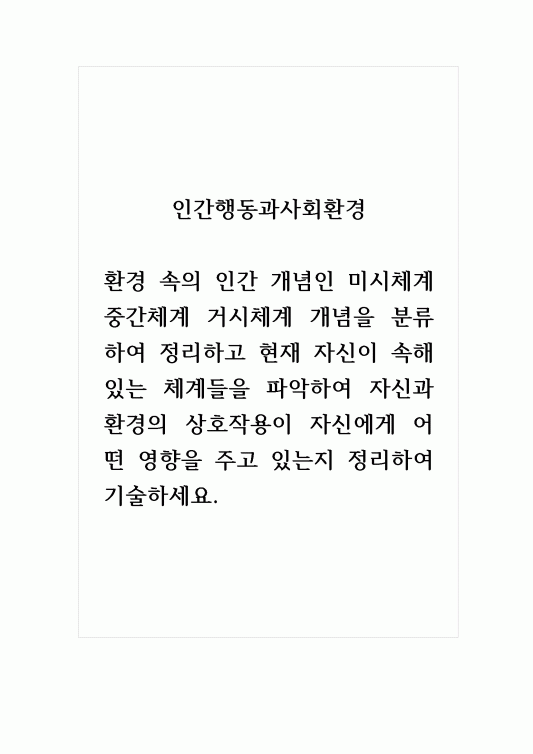 인간행동과사회환경_환경 속의 인간 개념인 미시체계 중간체계 거시체계 개념을 분류하여 정리하고 현재 자신이 속해 있는 체계들을 파악하여 자신과 환경의 상호작용이 자신에게 어떤 영향을 주고 있는지 정리하여 기술하세요.