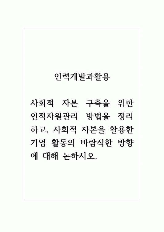 인력개발과활용_사회적 자본 구축을 위한 인적자원관리 방법을 정리하고, 사회적 자본을 활용한 기업 활동의 바람직한 방향에 대해 논하시오.