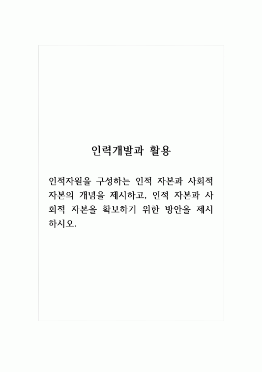 인력개발과활용_인적자원을 구성하는 인적 자본과 사회적 자본의 개념을 제시하고, 인적 자본과 사회적 자본을 확보하기 위한 방안을 제시하시오.