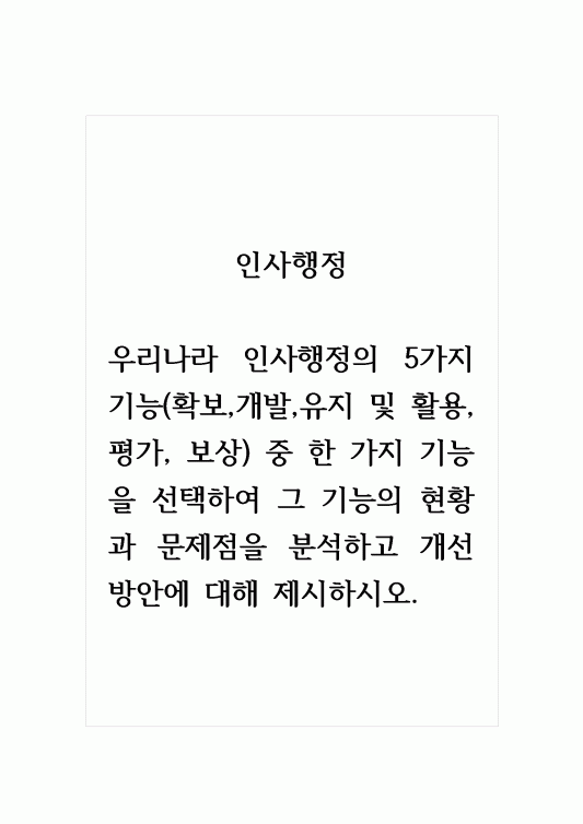 인사행정_우리나라 인사행정의 5가지 기능(확보, 개발, 유지 및 활용, 평가, 보상) 중 한 가지 기능을 선택하여 그 기능의 현황과 문제점을 분석하고 개선 방안에 대해 제시하시오.
