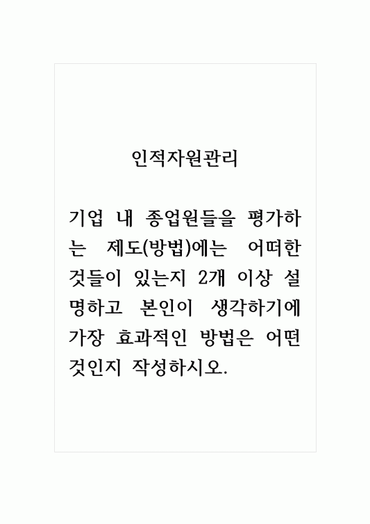 인적자원관리_기업 내 종업원들을 평가하는 제도(방법)에는 어떠한 것들이 있는지 2개 이상 설명하고, 본인이 생각하기에 가장 효과적인 방법은 어떠한 것인지 작성하시오. (2)