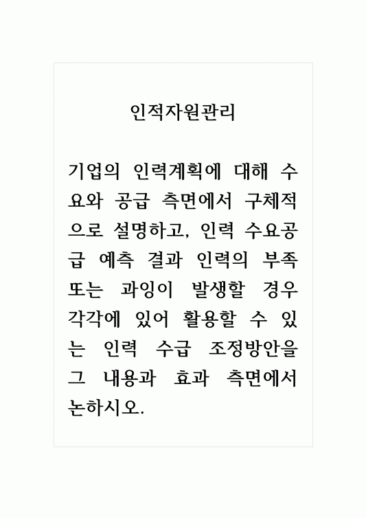 인적자원관리_기업의 인력계획에 대해 수요와 공급 측면에서 구체적으로 설명하고, 인력 수요공급 예측 결과 인력의 부족 또는 과잉이 발생할 경우 각각에 있어 활용할 수 있는 인력 수급 조정방안을 그 내용과 효과 측면에서 논하시오.