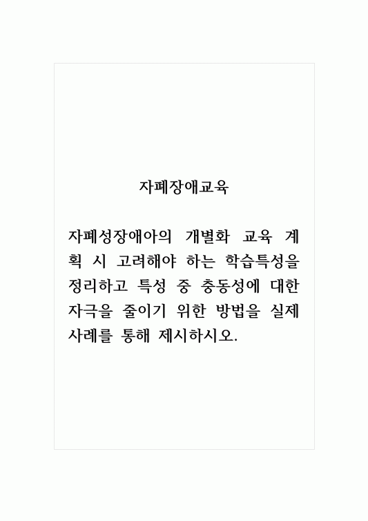 자폐장애교육_자폐성장애아의 개별화 교육 계획 시 고려해야 하는 학습특성을 정리하고 특성 중 충동성에 대한 자극을 줄이기 위한 방법을 실제 사례를 통해 제시하시오.
