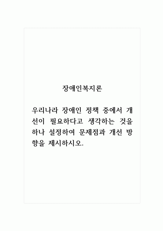 장애인복지론_우리나라 장애인 정책 중에서 개선이 필요하다고 생각하는 것을 하나 설정하여 문제점과 개선 방향을 제시하시오. (2)