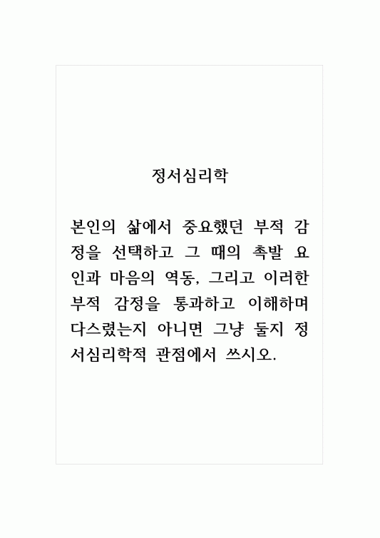 정서심리학_본인의 삶에서 중요했던 부적 감정을 선택하고 그 때의 촉발 요인과 마음의 역동, 그리고 이러한 부적 감정을 통과하고 이해하며 다스렸는지 아니면 그냥 둘지 정서심리학적 관점에서 쓰시오.