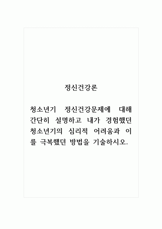 정신건강론_청소년기 정신건강문제에 대해 간단히 설명하고 내가 경험했던 청소년기의 심리적 어려움과 이를 극복했던 방법을 기술하시오.